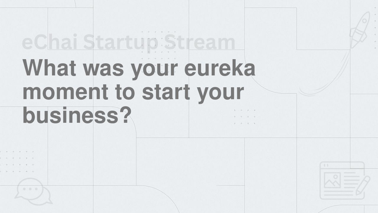 What was your eureka moment to start your business? — eChai Ventures